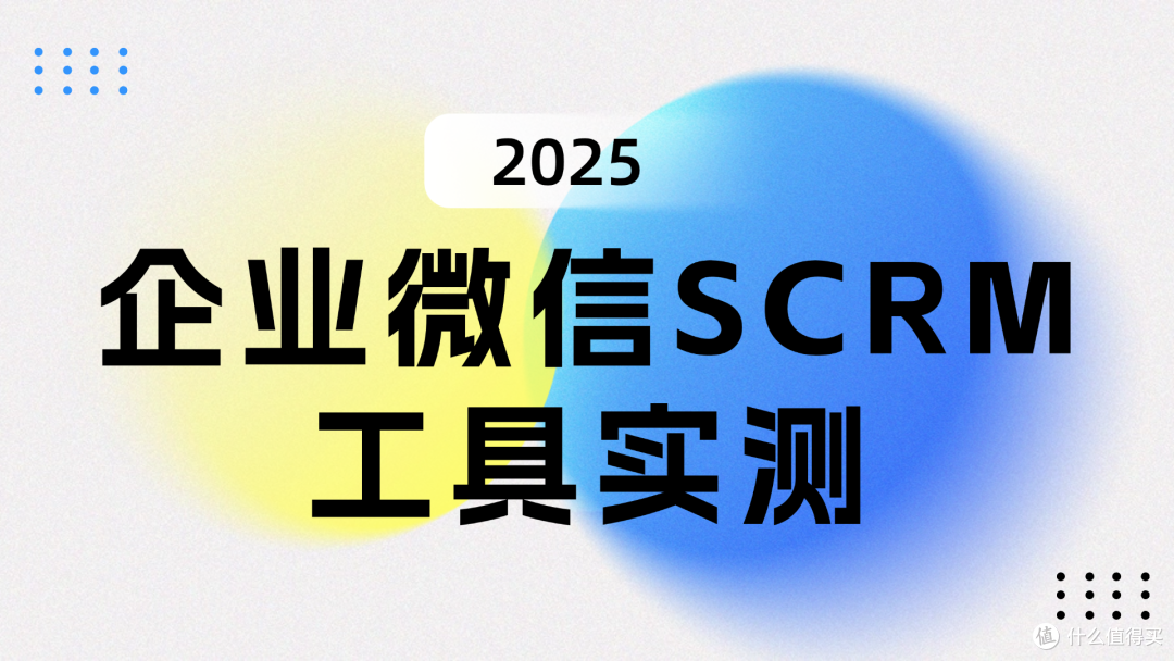 拆解10大企微SCRM：探寻2025客户管理的“通关密码”_服务软件_什么值得买